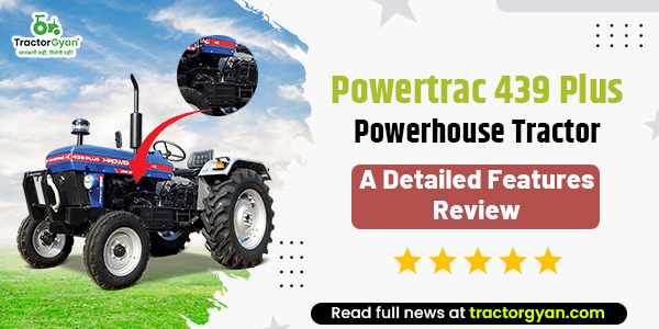 Powertrac 439 Plus Powerhouse Tractor: A Detailed Features Review